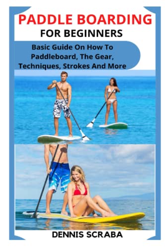 PADDLE BOARDING FOR BEGINNERS: Basic Guide On How To Paddleboard, The Gear, Techniques, Strokes ...