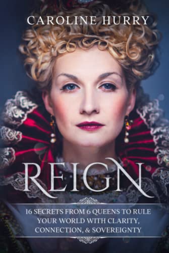 Reign: 16 secrets from 6 Queens to rule your world with clarity ...