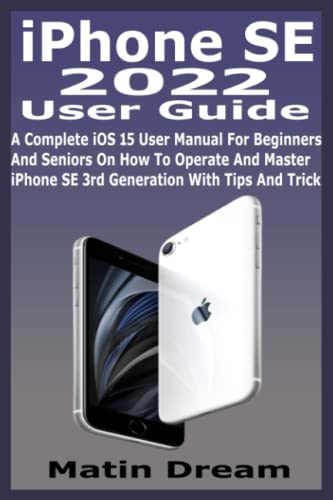 iPhone SE 2022 User Guide: A Complete iOS 15 User Manual For Beginners ...