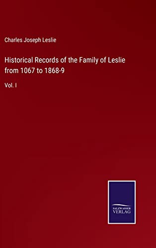 Historical Records of the Family of Leslie from 1067 to 1868-9: Vol. I ...