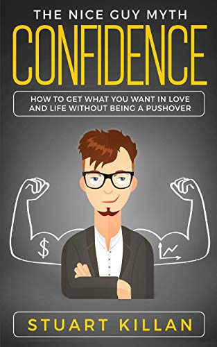 Confidence: The Nice Guy Myth - How to Get What You Want in Love and ...
