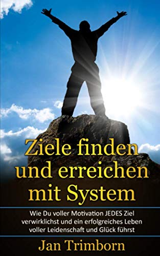 Ziele finden und erreichen mit System: Wie Du voller Motivation jedes ...