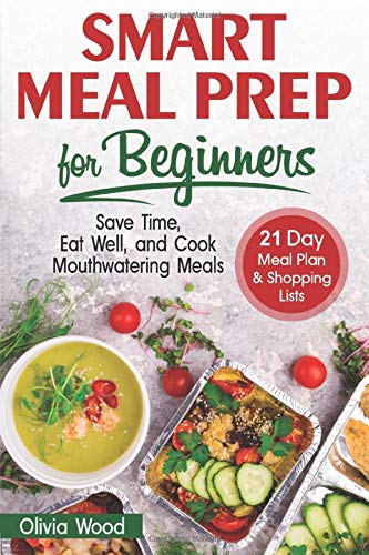 SMART MEAL PREP FOR BEGINNERS: Save Time, Eat Well, and Cook Mouthwatering Meals. 21 Day Meal ...