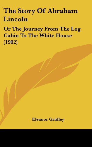 The Story Of Abraham Lincoln: Or The Journey From The Log Cabin To The ...