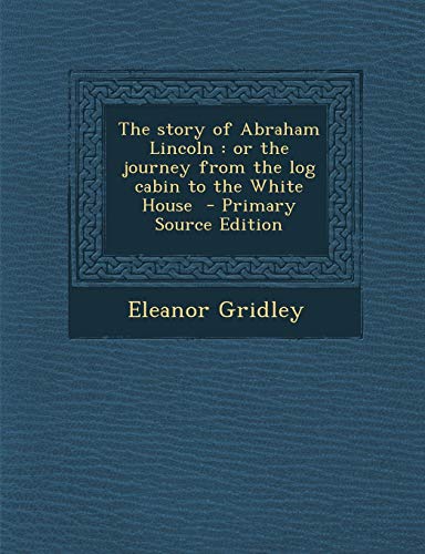 The Story of Abraham Lincoln: Or the Journey from the Log Cabin to the ...