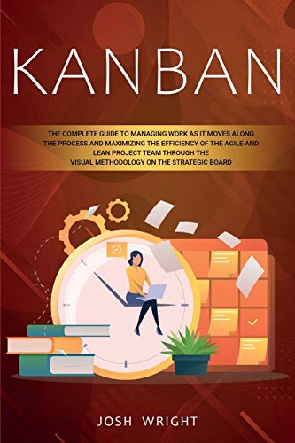 Kanban: The Complete Guide to Managing Work as it Moves Along the Process and Maximizing the ...