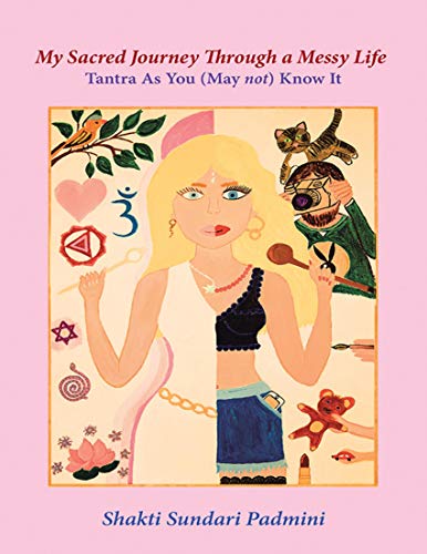 My Sacred Journey Through a Messy Life: Tantra As You (May Not) Know It by Shakti Sundari ...