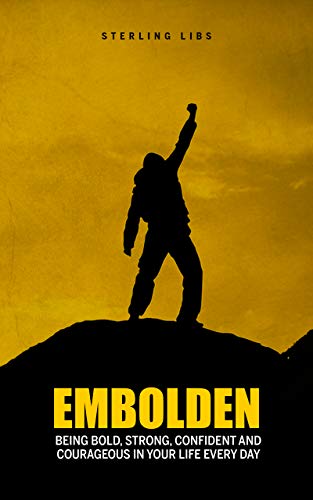 EMBOLDEN: Being Bold, Strong, Confident, and Courageous in Your Life ...