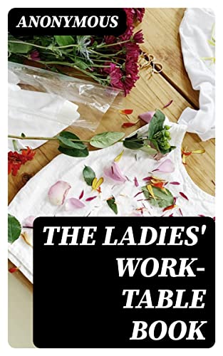 The Ladies' Work-Table Book: Containing Clear and Practical ...