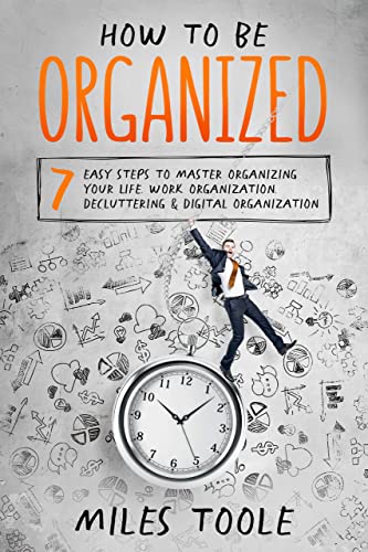 How to Be Organized: 7 Easy Steps to Master Organizing Your Life, Work ...