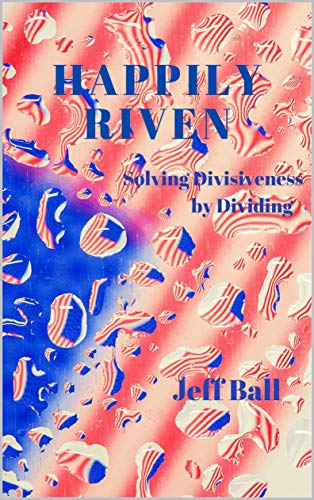 Happily Riven: Solving Divisiveness by Dividing by Jeff Ball | Goodreads