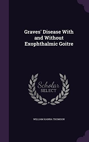 Graves' Disease With and Without Exophthalmic Goitre by William Hanna ...