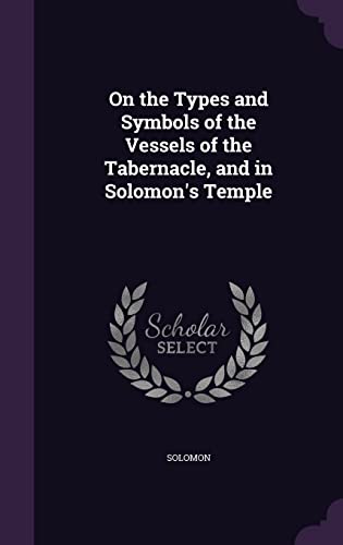 On the Types and Symbols of the Vessels of the Tabernacle, and in Solomon's Temple by Solomon ...