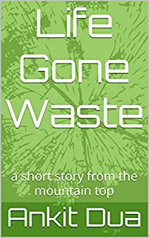 Life Gone Waste: a short story from the mountain top by Ankit Dua ...