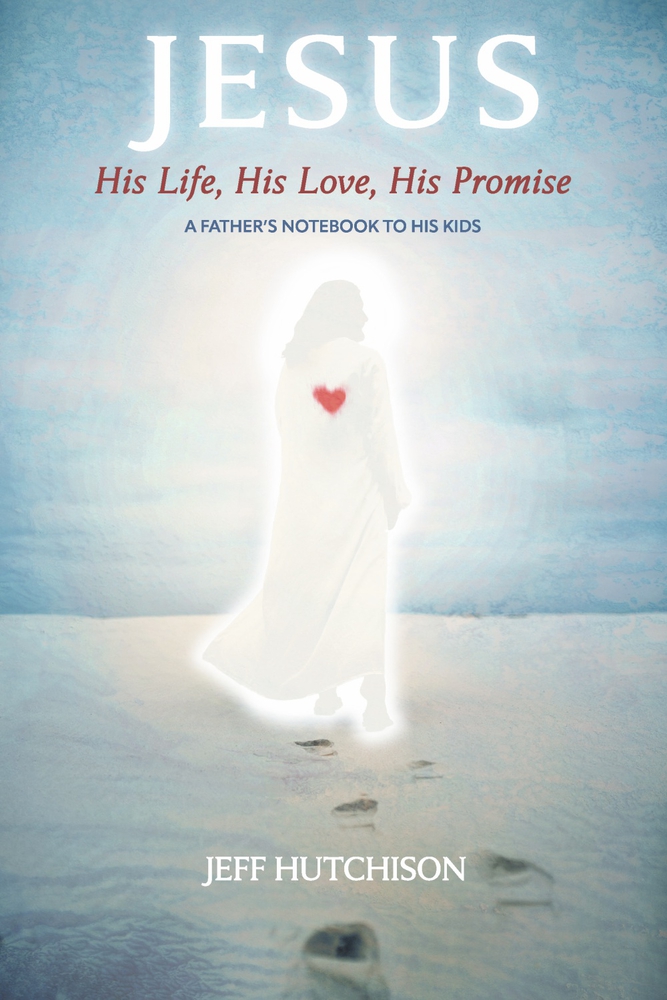 Jesus: His Life, His Love, His Promise: A Father's notebook to his kids ...