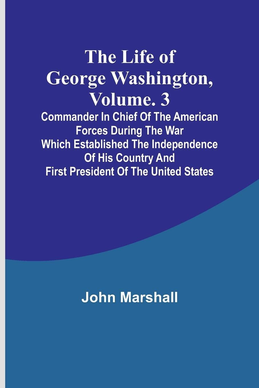 The Life of George Washington, Volume. 3: Commander in Chief of the ...