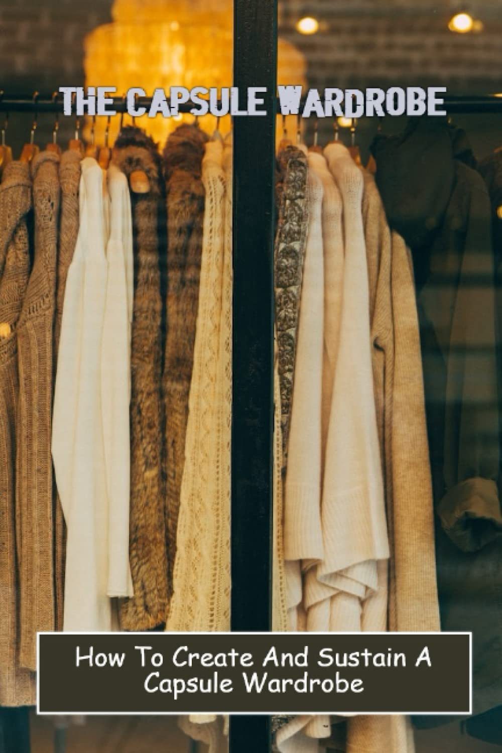 The Capsule Wardrobe: How To Create And Sustain A Capsule Wardrobe by ...