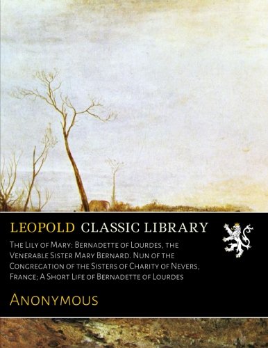 The Lily of Mary: Bernadette of Lourdes, the Venerable Sister Mary ...