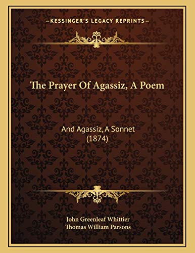 The Prayer Of Agassiz, A Poem: And Agassiz, A Sonnet by John Greenleaf ...
