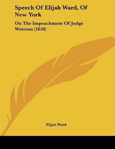 Speech Of Elijah Ward, Of New York: On The Impeachment Of Judge Watrous ...