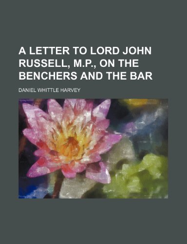 A Letter to Lord John Russell, M.P., on the Benchers and the Bar by ...