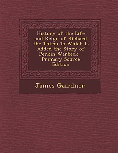 History of the Life and Reign of Richard the Third: To Which Is Added ...