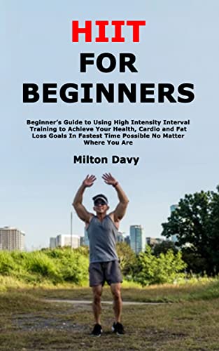 HIIT for Beginners: Beginner’s Guide to Using High Intensity Interval Training to Achieve Your ...