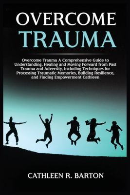 Overcome Trauma: A Comprehensive Guide to Understanding, Healing and ...