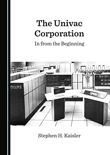 The Univac Corporation: In from the Beginning by Stephen H. Kaisler ...