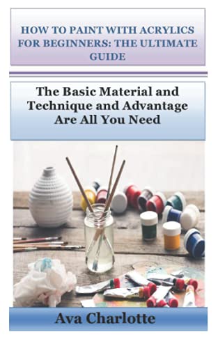 HOW TO PAINT WITH ACRYLICS FOR BEGINNERS: THE ULTIMATE GUIDE: THE BASIC ...