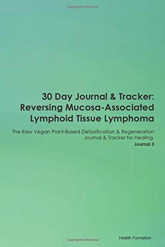 30 Day Journal & Tracker: Reversing Mucosa-Associated Lymphoid Tissue Lymphoma The Raw Vegan ...