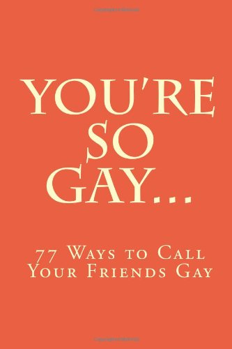 Youre So Gay 77 Ways To Call Your Friends Gay Youre So Gay