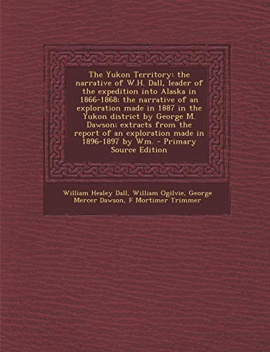 The Yukon Territory: The Narrative of W.H. Dall, Leader of the ...