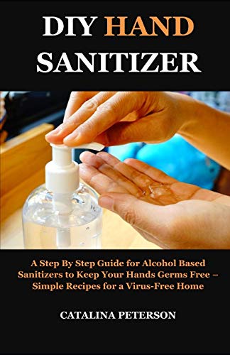 DIY HAND SANITIZER: A Step By Step Guide for Alcohol Based Sanitizers to Keep Your Hands Germs ...