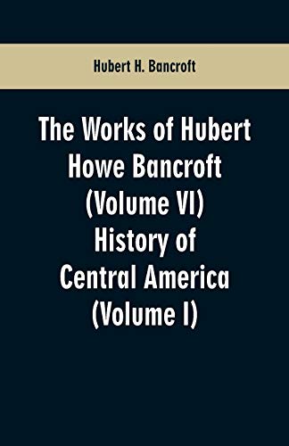 The Works of Hubert Howe Bancroft (Volume VI): History of Central America by Hubert Howe ...