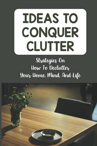 Ideas To Conquer Clutter: Strategies On How To Declutter Your Home, Mind, And Life: Clear ...