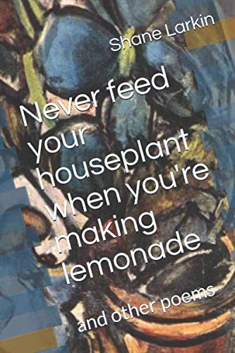 Never feed your houseplant when you're making lemonade: and other poems ...