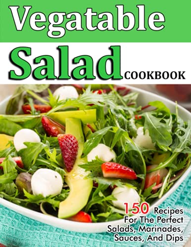 VEGETABLE SALAD COOKBOOK: 150 Recipes For The Perfect Salads, Marinades ...