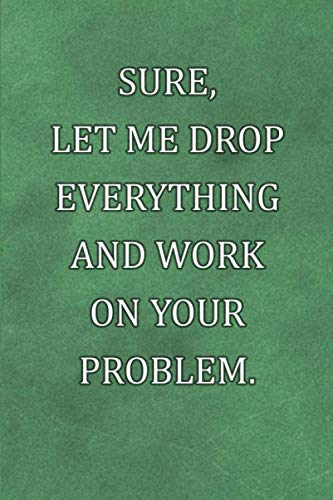 Sure, Let Me Drop Everything and Work On Your Problem.: Blank Lined ...