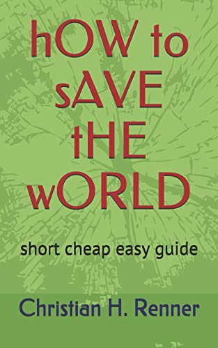 How to save the world: short cheap easy guide by Christian H. Renner ...