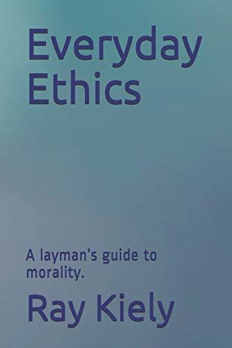 Everyday Ethics: A layman’s guide to morality. by Mr Ray David Kiely ...