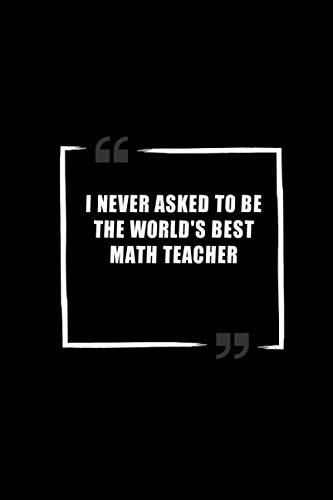 I Never Asked To Be The World's Best Math Teacher: Blank Lined Notebook ...