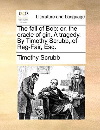The fall of Bob: or, the oracle of gin. A tragedy. By Timothy Scrubb ...