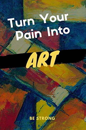 Turn Your Pain Into Art: be strong and artistic (art) when you are in ...
