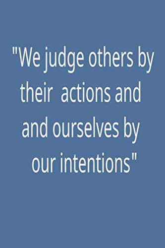 "We judge others by their actions and ourselves by our intentions ...
