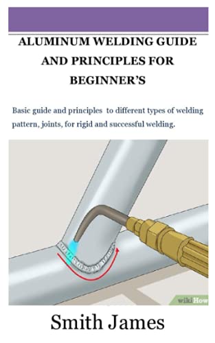 ALUMINUM WELDING GUIDE AND PRINCIPLES FOR BEGINNER’S: Basic guide and principles to different ...