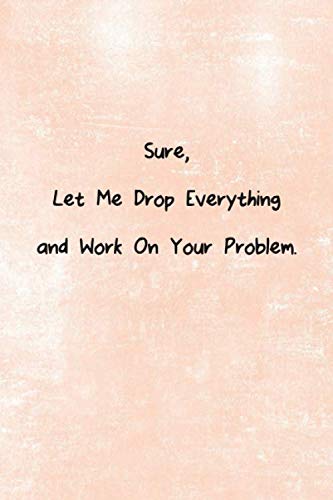 Sure, Let Me Drop Everything and Work On Your Problem.: Blank Lined ...