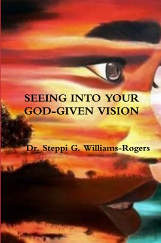 SEEING INTO YOUR GOD-GIVEN VISION by Dr. Steppi G. Williams-Rogers ...