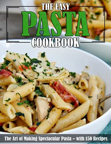 THE EASY PASTA COOKBOOK: The Art of Making Spectacular Pasta – with 150 ...