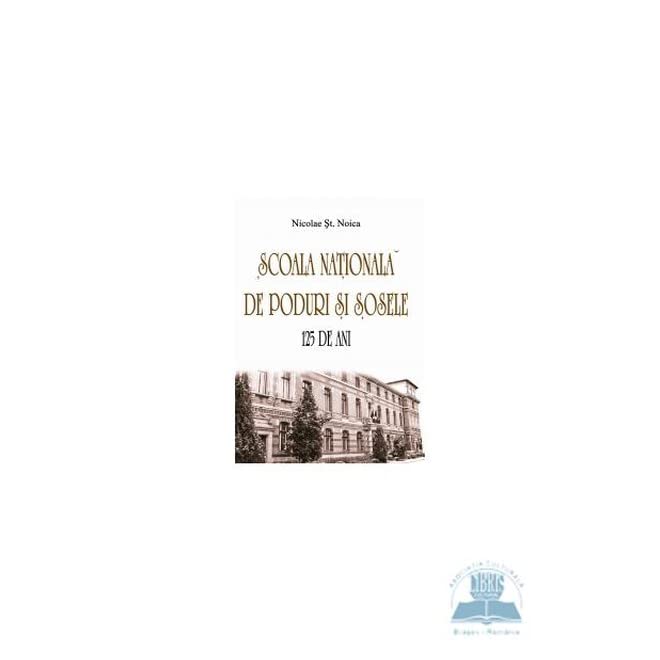 Scoala Nationala de Poduri si Sosele. 125 de ani by Nicolae St Noica ...